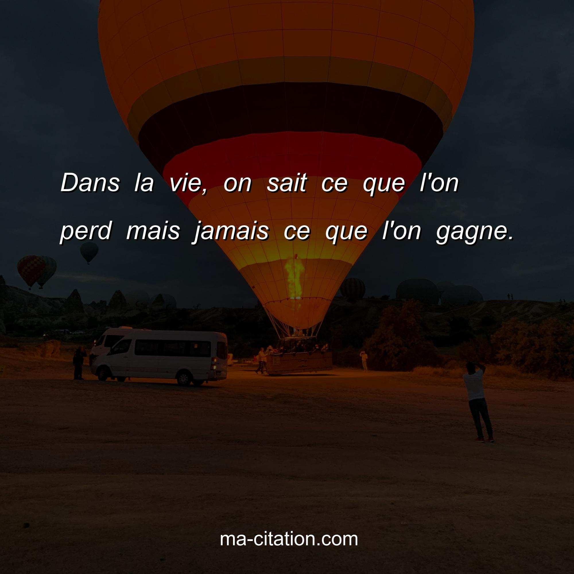 Dans la vie, on sait ce que l'on perd mais jamais ce que l'on gagne ... Dans la vie, on sait ce que l'on perd mais jamais ce que l'on gagne ...