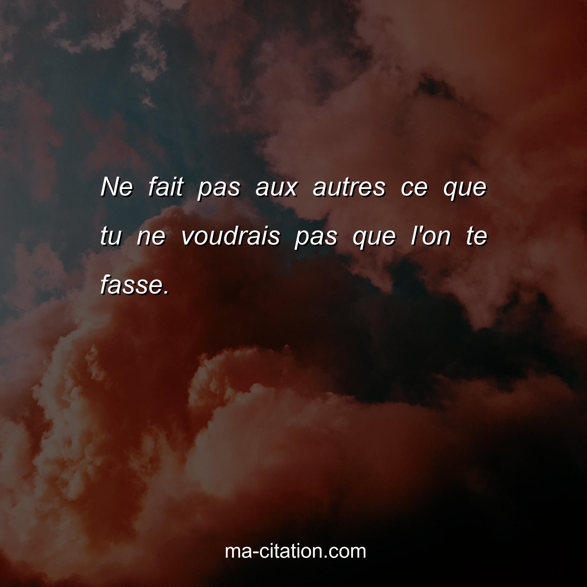 Ne Fait Pas Aux Autres Ce Que Tu Ne Voudrais Pas Que L on Te Fasse Ne Fait Pas Aux Autres Ce Que Tu Ne Voudrais Pas Que L on Te Fasse